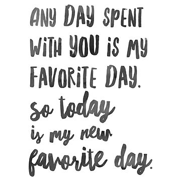 "Any day spent with you is my favorite day. So today is my new favorite ...