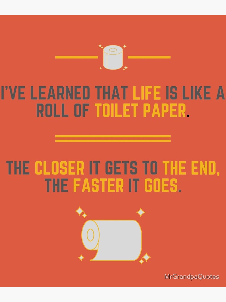 "I've learned that life is like a roll of toilet paper. The closer it ...