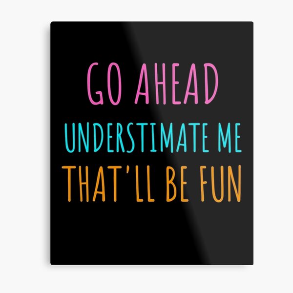 Go Ahead Underestimate Me Thatll Be Fun Metal Prints | Redbubble