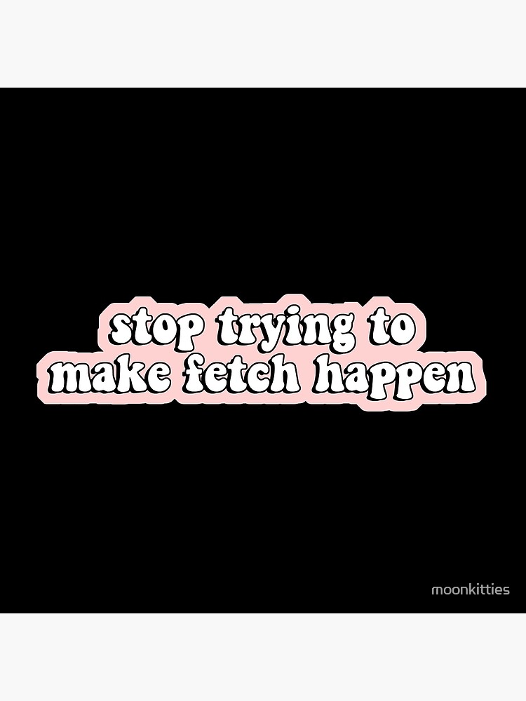 "stop trying to make fetch happen" Poster for Sale by moonkitties ...
