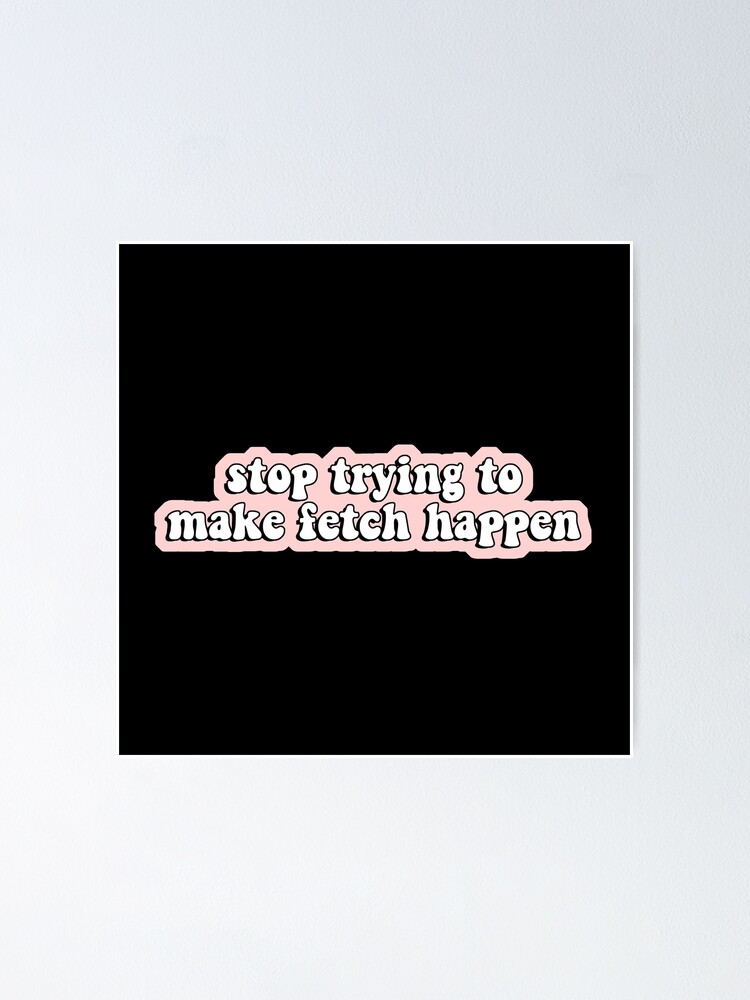 "stop trying to make fetch happen" Poster for Sale by moonkitties ...