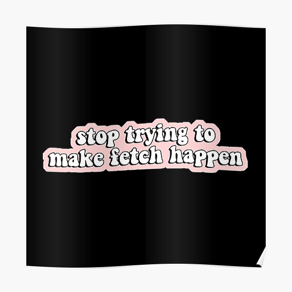 "stop trying to make fetch happen" Poster for Sale by moonkitties ...