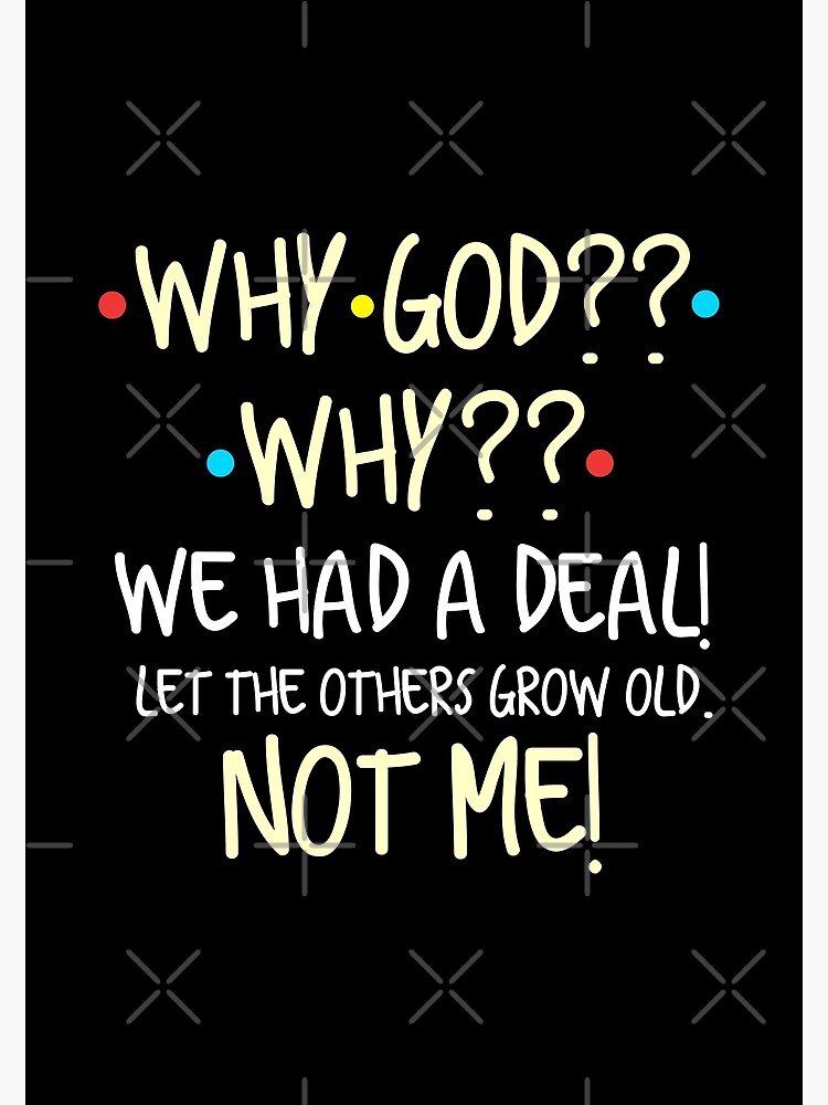 Why God Why We Had A Deal Let The Others Grow Old Not Me why-god-why-we-had-a-deal-let-the-others-grow-old-not-me