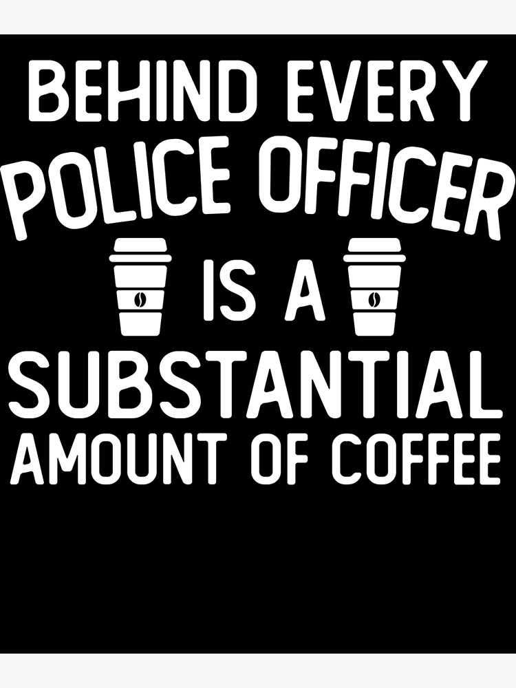 "Behind Every police officer is A Substantial Amount Of Coffee funny ...