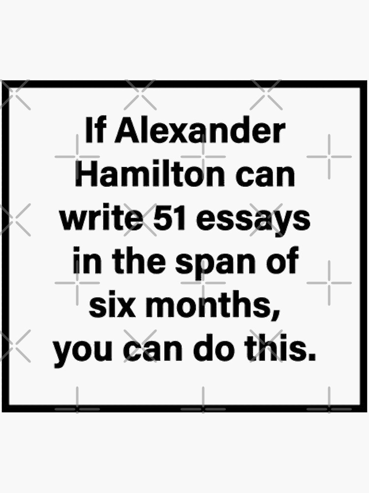 ""If Alexander Hamilton can write 51 essays in the span of six months ...