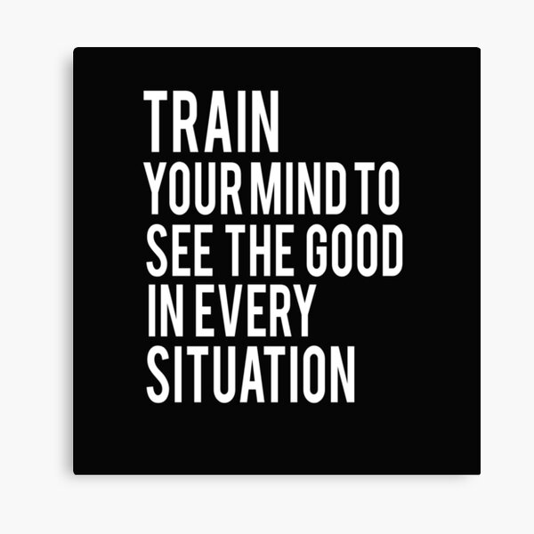 Train Your Mind To See The Good In Every Situation Canvas Prints ...