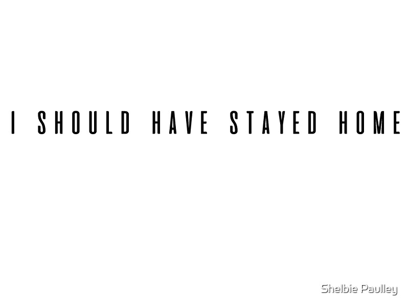 "I Should Have Stayed Home" by Shelbie Paulley | Redbubble