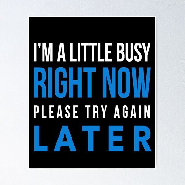 "I'm a little busy right now. Please try again later. " Poster for Sale ...