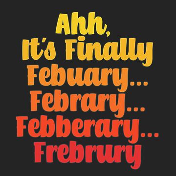 "Ahh, Its finally February, Febrary, Febberary, Frebrury, February ...