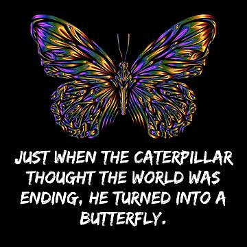 "Just when the caterpillar thought the world was ending, he turned into ...