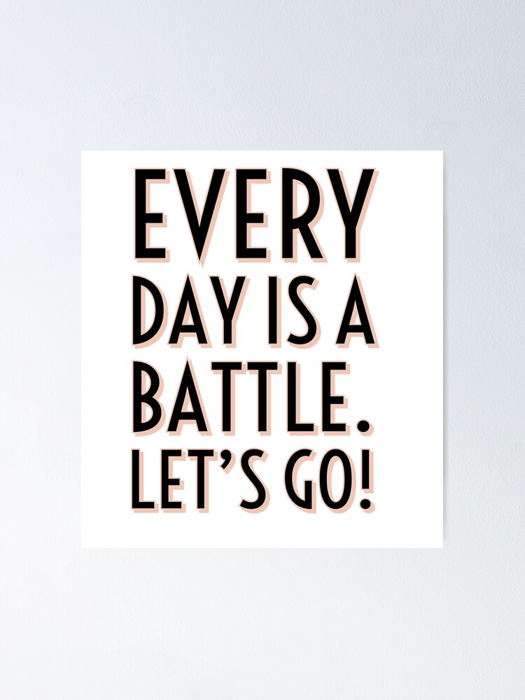 "Every Day Is A Battle. Let's Go." Poster for Sale by ImaginateStores ...