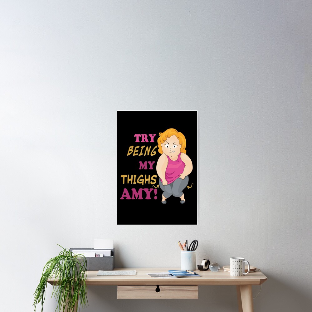 "Try Being My Size Amy, Try Being My "THIGHS" Amy" Poster for Sale by ...