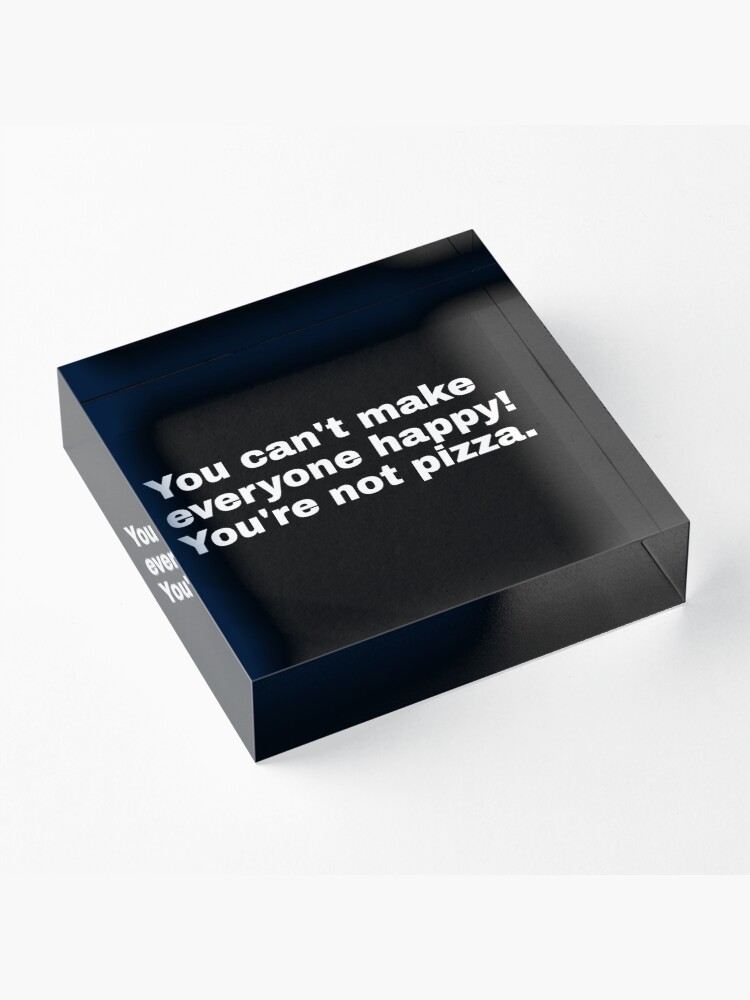 "You can't make everyone happy! You're not pizza. Realistischer ...
