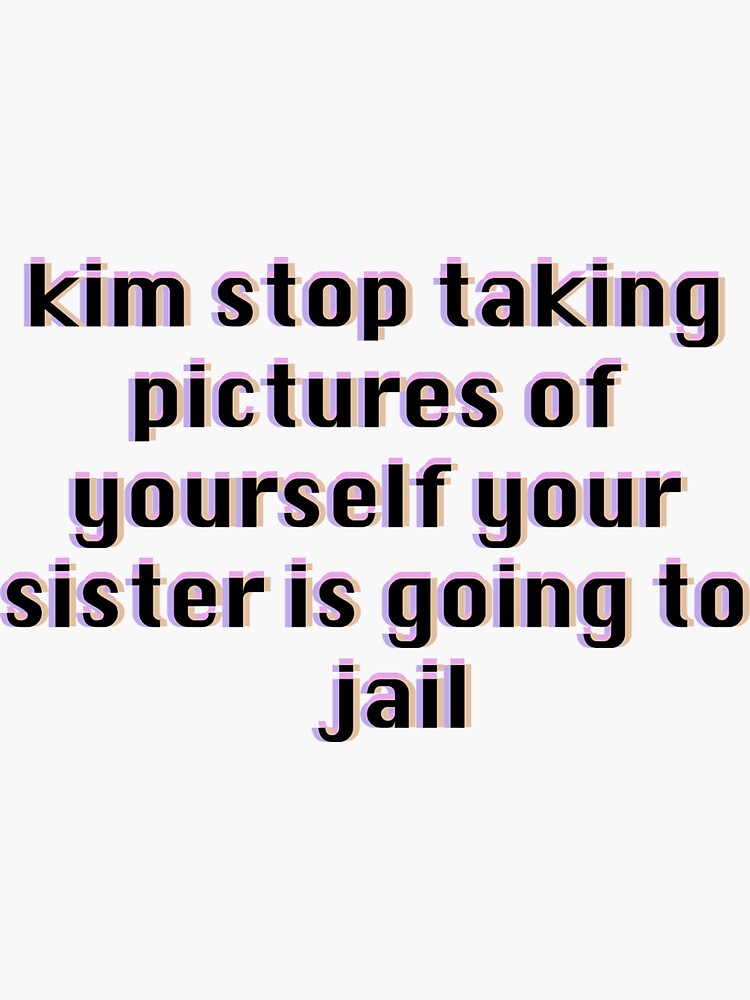 Kim Stop Taking Pictures Of Yourself Your Sister Is Going To Jail
