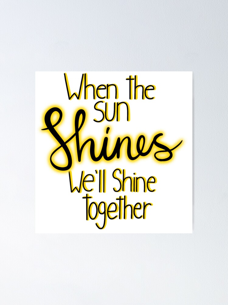 "When the sun shines we'll shine together" Poster for Sale by ...