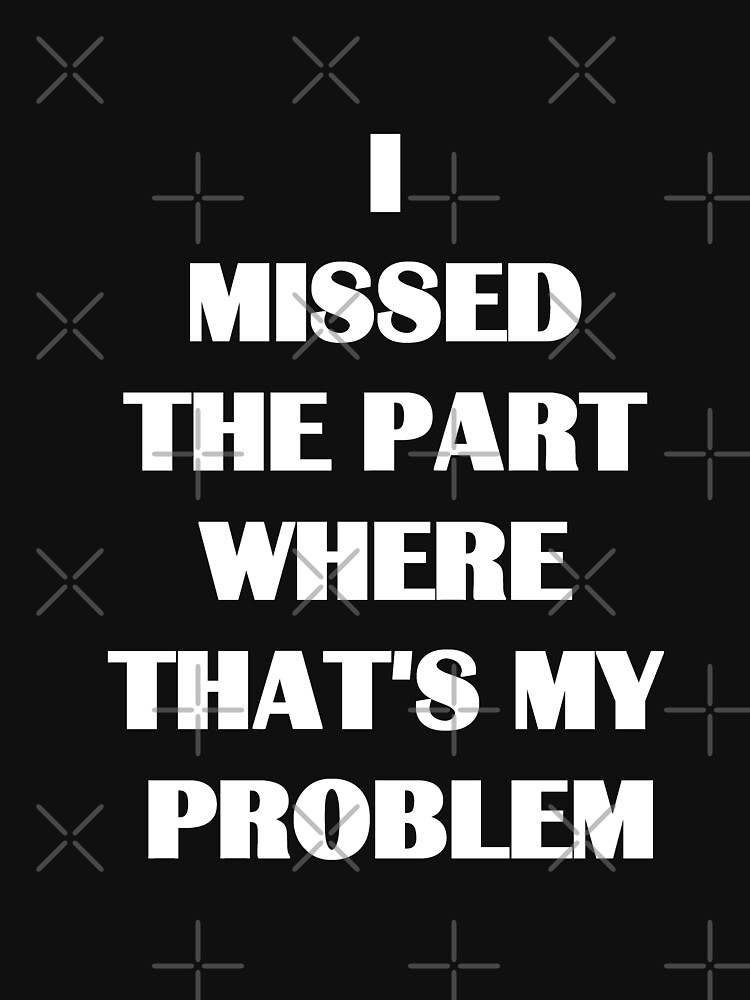 "I missed the part where that's my problem" Essential T-Shirt for Sale ...