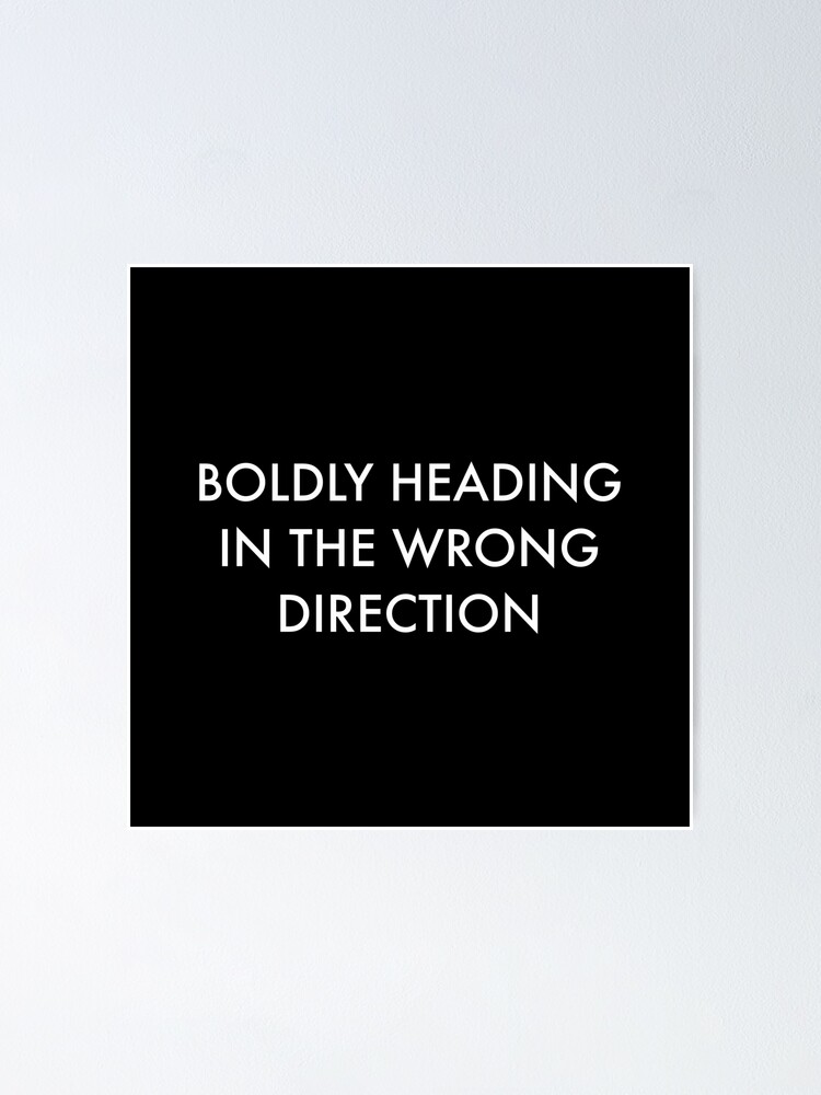 "BOLDLY HEADING IN THE WRONG DIRECTION" Poster by Bundjum | Redbubble