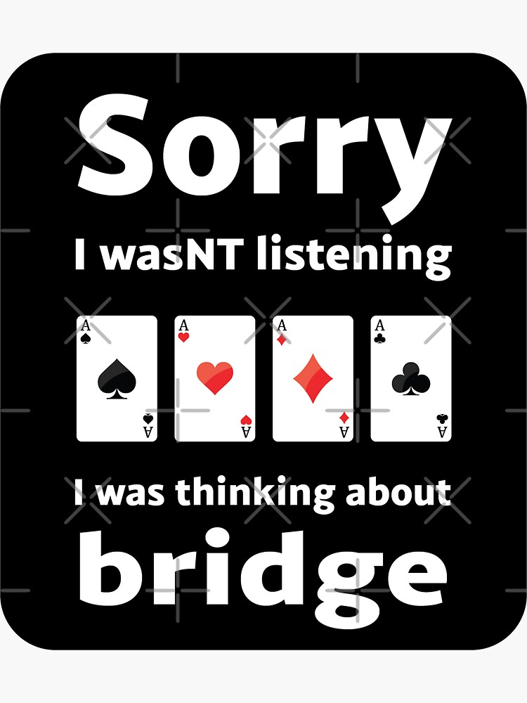 "Sorry. I wasn't listening. I was thinking about bridge. For duplicate ...