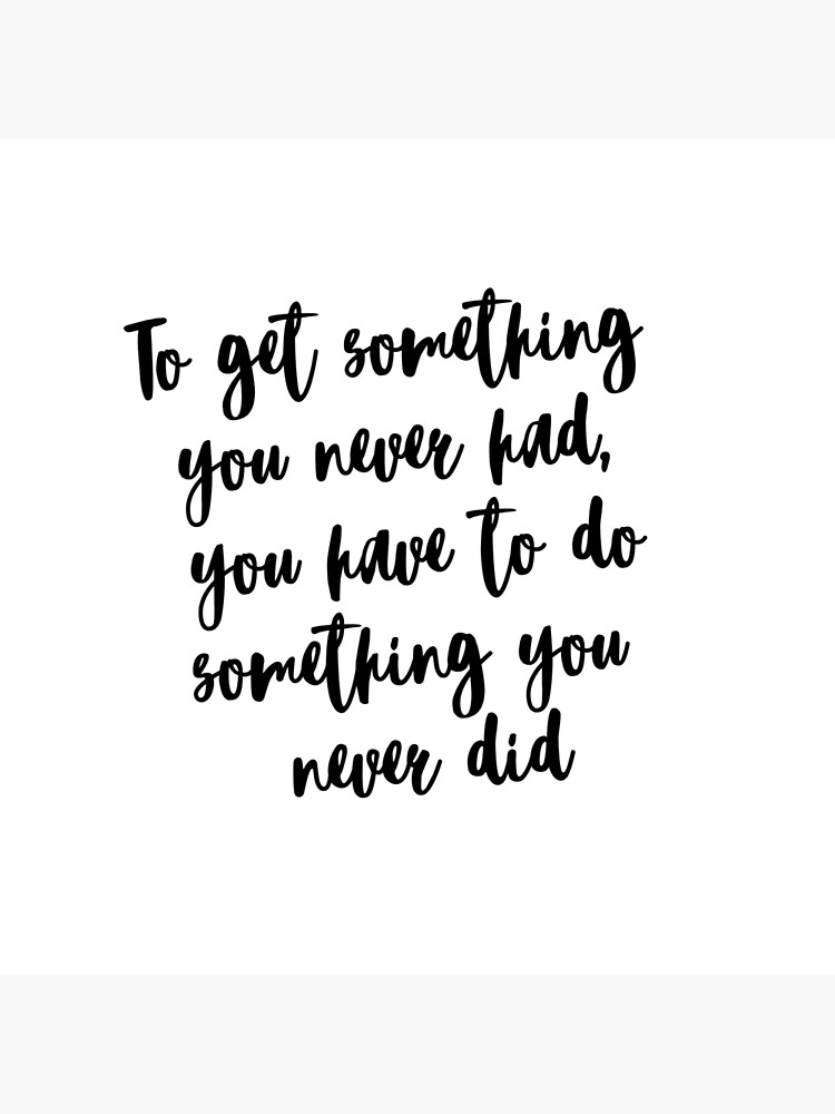 To Get Something You Never Had You Have To Do Something You Never Did to-get-something-you-never-had-you-have-to-do-something-you-never-did