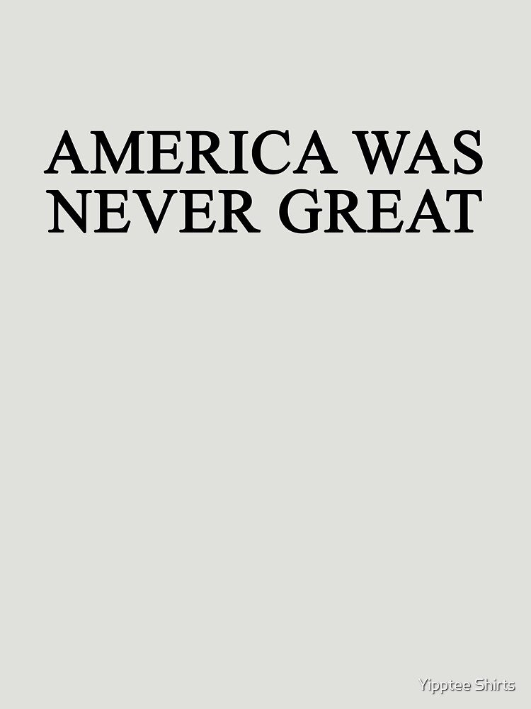 "America Was Never Great" T-shirt for Sale by dumbshirts | Redbubble ...