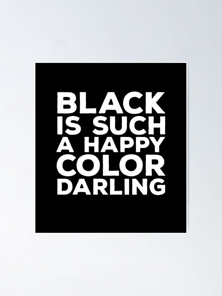 "Black Is Such A Happy Color Darling" Poster for Sale by TheMattDesigns ...
