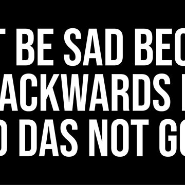 "Don't Be Sad Because Sad Backwards Is Das and Das Not Good Positive ...