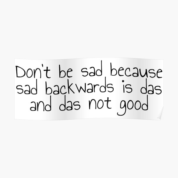 "Don't Be Sad Because Sad Backwards Is Das and Das Not Good Funny ...