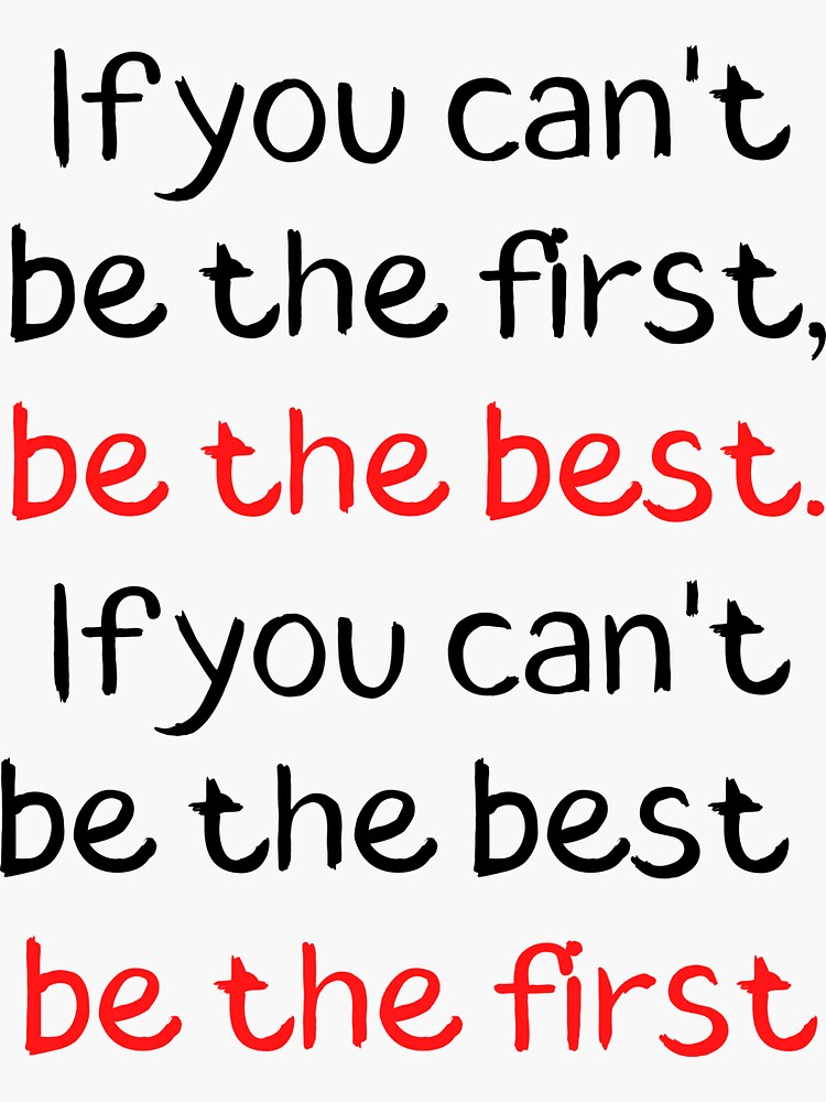 "If you can't be the first be the best If you can't be the best be the ...