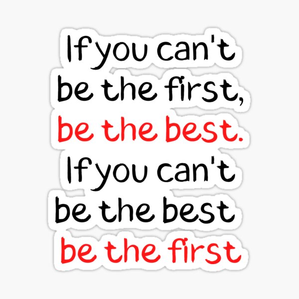 "If you can't be the first be the best If you can't be the best be the ...
