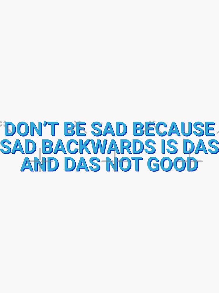 "Don't Be Sad Because Sad Backwards Is Das and Das Not Good Humor ...