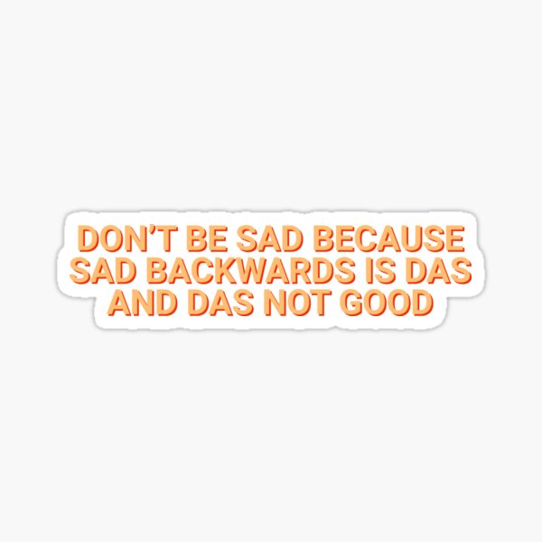 "Don't Be Sad Because Sad Backwards Is Das and Das Not Good Quote ...