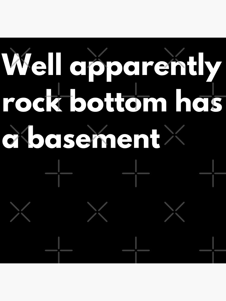 "Well apparently rock bottom has a basement" Poster for Sale by ...