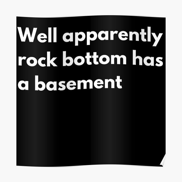 "Well apparently rock bottom has a basement" Poster for Sale by ...
