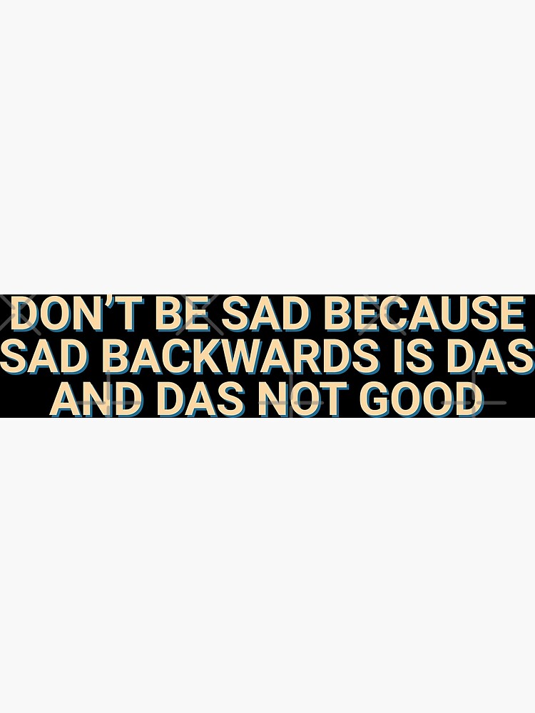 "Don't Be Sad Because Sad Backwards Is Das and Das Not Good ...