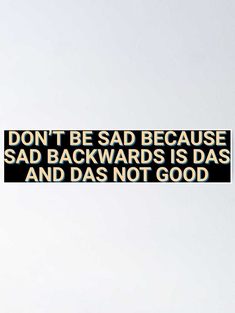 "Don't Be Sad Because Sad Backwards Is Das and Das Not Good ...