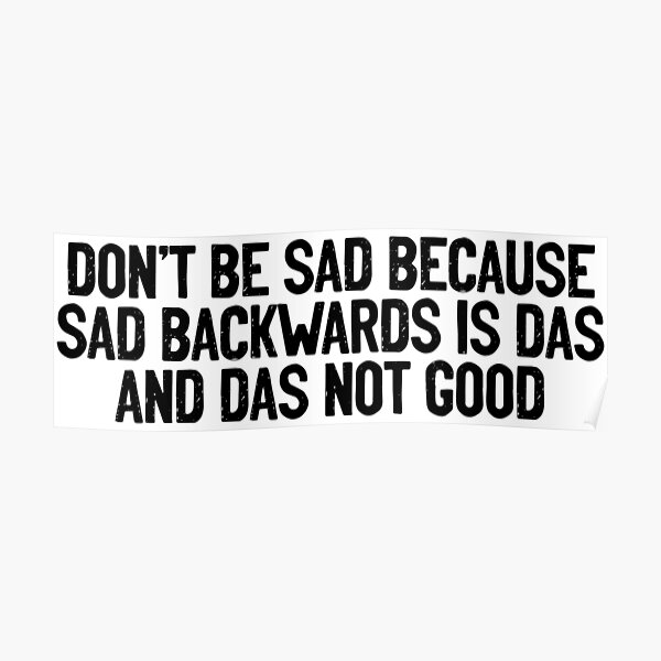  Don t Be Sad Because Sad Backwards Is Das And Das Not Good