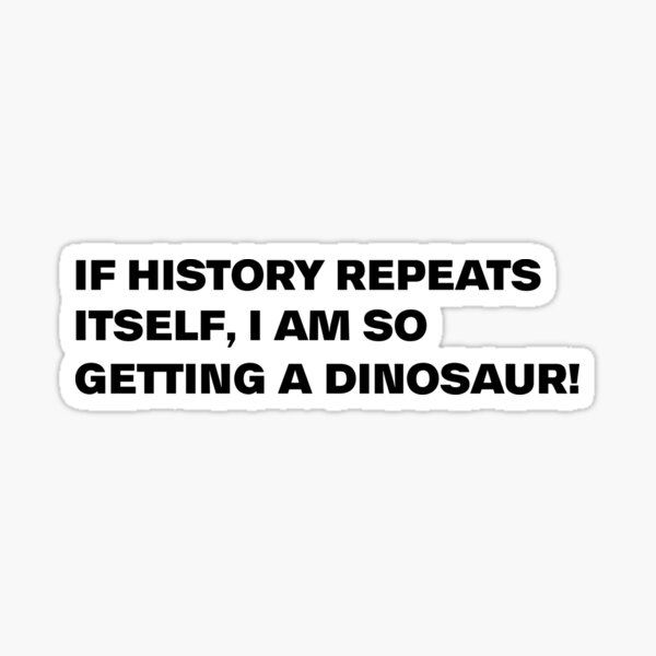 "If history repeats itself, I am so getting a dinosaur!" Sticker by ...
