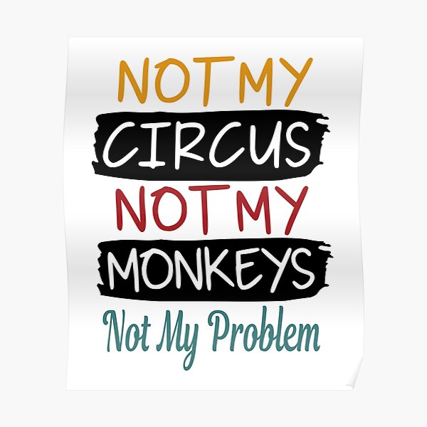 " Not My Circus Not My Monkeys Not My Problem" Poster for Sale by ...