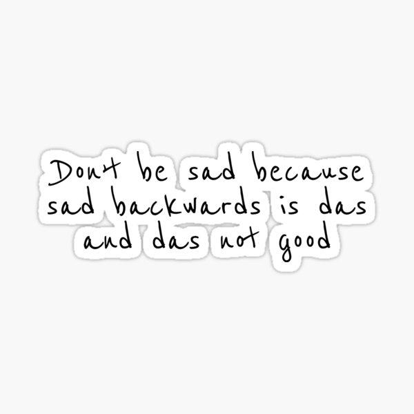 "Don't Be Sad Because Sad Spelled Backwards Is Das and Das Not Good ...