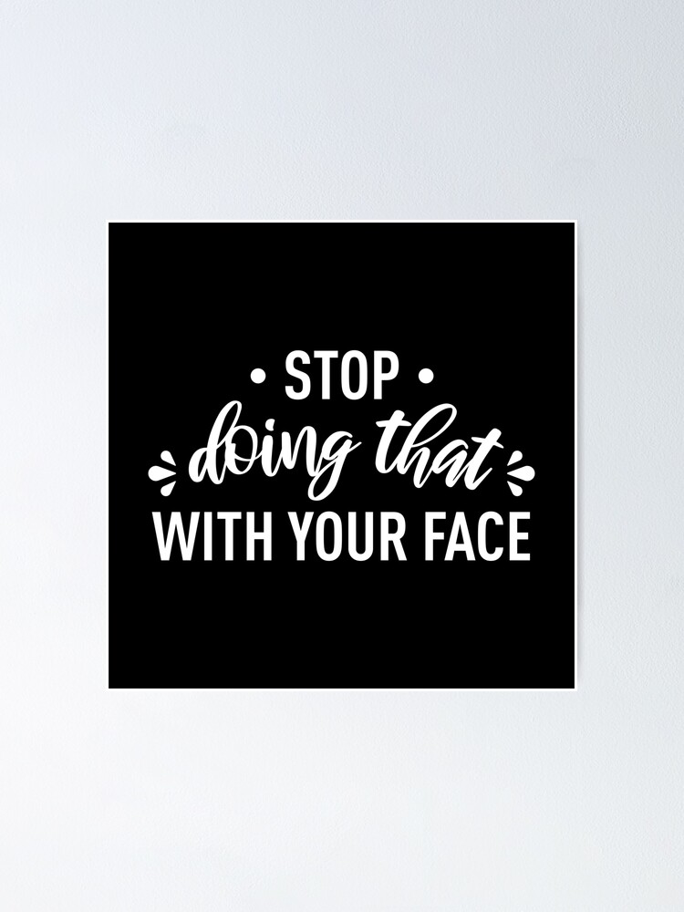 "Stop Doing That With Your Face (Black BG)" Poster for Sale by ...