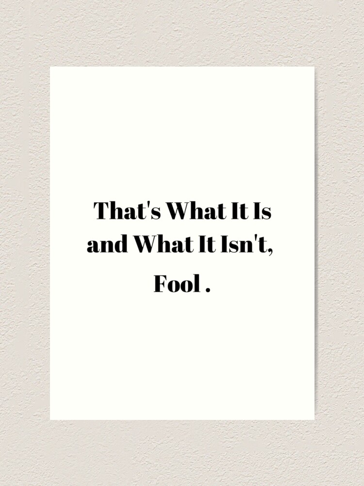 "Thats What It Is and What It Isnt, Fool. " Art Print for Sale by ...