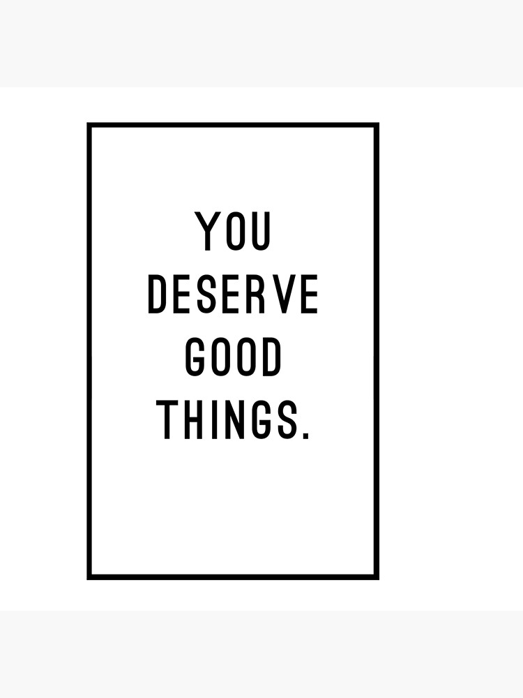 "You deserve good things " Poster by primaldolphin | Redbubble