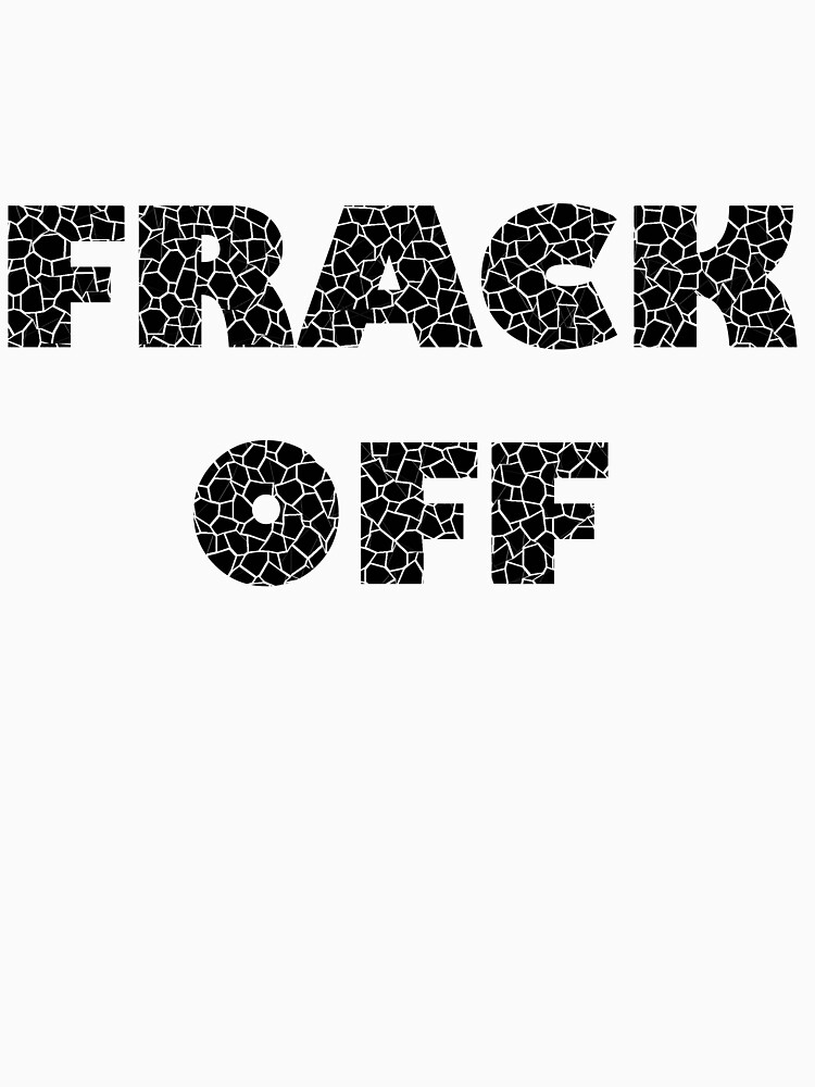 "FRACK OFF - Keep your dirty hands off our land" T-shirt for Sale by ...
