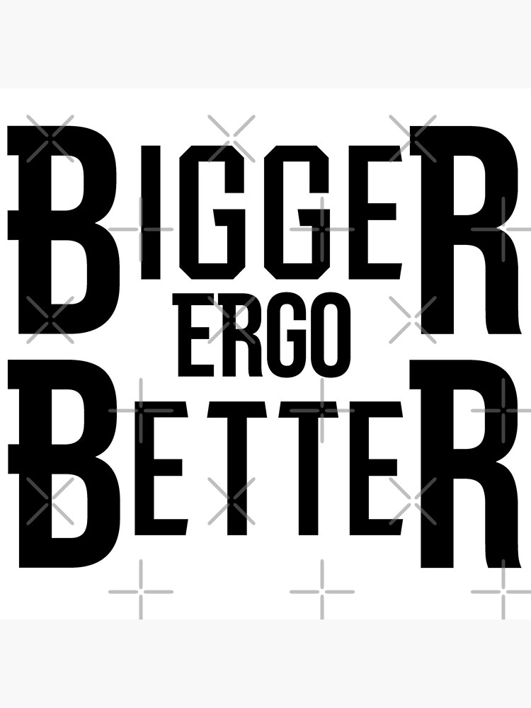 "Bigger ergo Better because bigger is better" Poster by BubbleBobbie ...