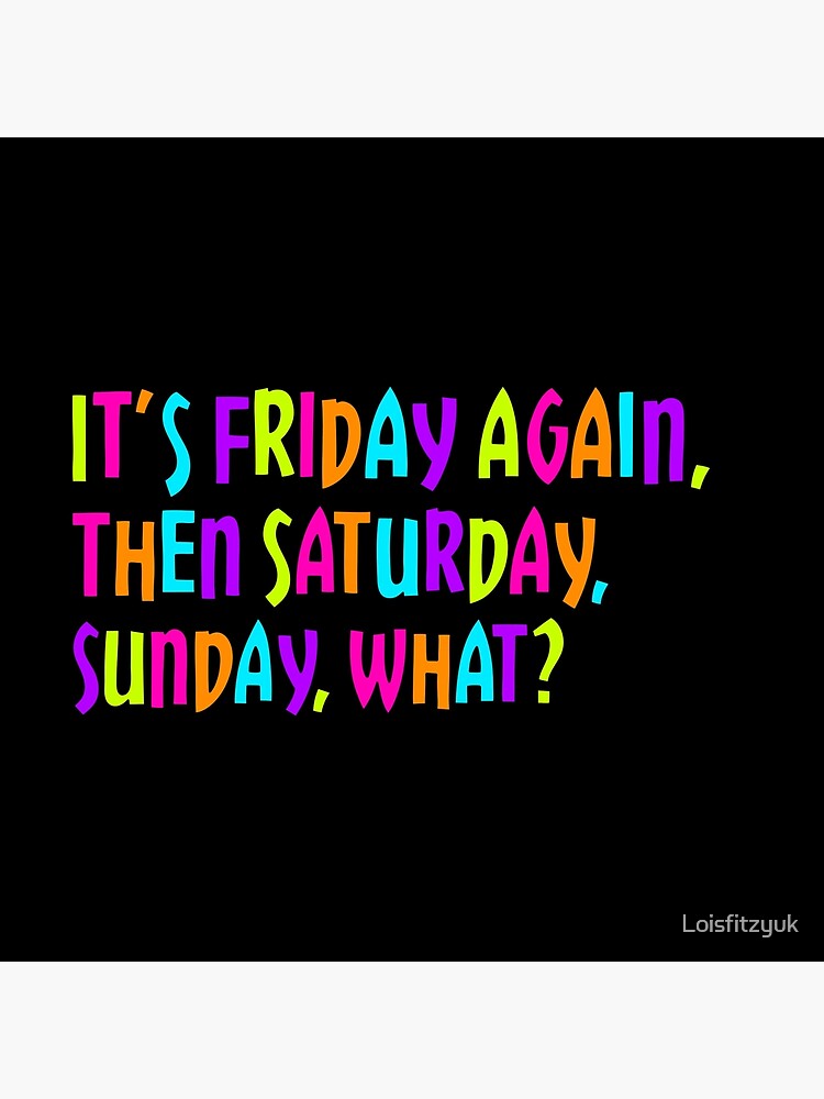 "It’s Friday again, then Saturday, Sunday, what?" Poster by Loisfitzyuk ...