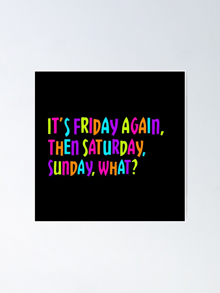 "It’s Friday again, then Saturday, Sunday, what?" Poster by Loisfitzyuk ...