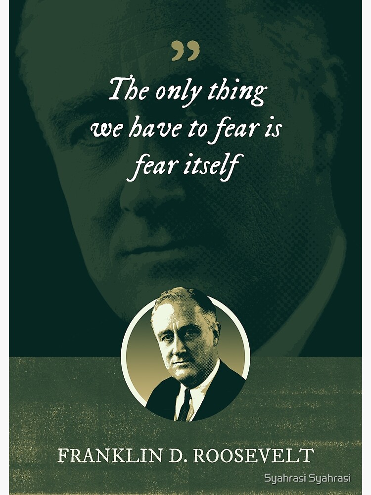 "Franklin D. Roosevelt - The only thing we have to fear is fear itself ...