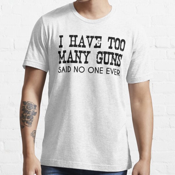 "Funny Gun Gift I Have Too Many Guns Said No One Ever " T-shirt by ...
