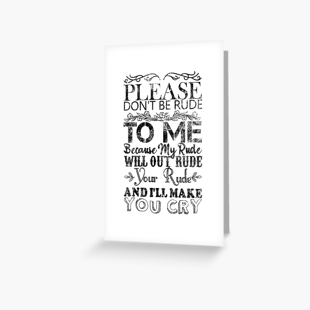 "PLEASE DON'T BE RUDE TO ME BECAUSE MY RUDE WILL OUTRUDE YOUR RUDE AND ...