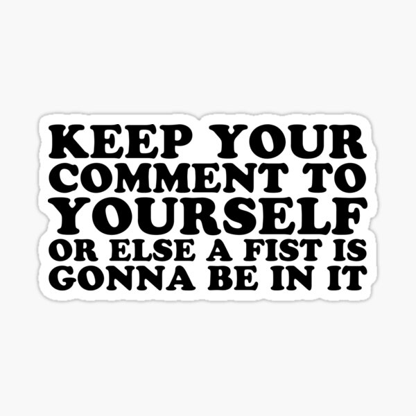 "Keep your comment to yourself or else a fist is gonna be in it ...